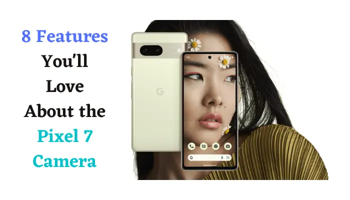 Here are 8 Features You'll Love About the Pixel 7 Camera - Tech Taalk